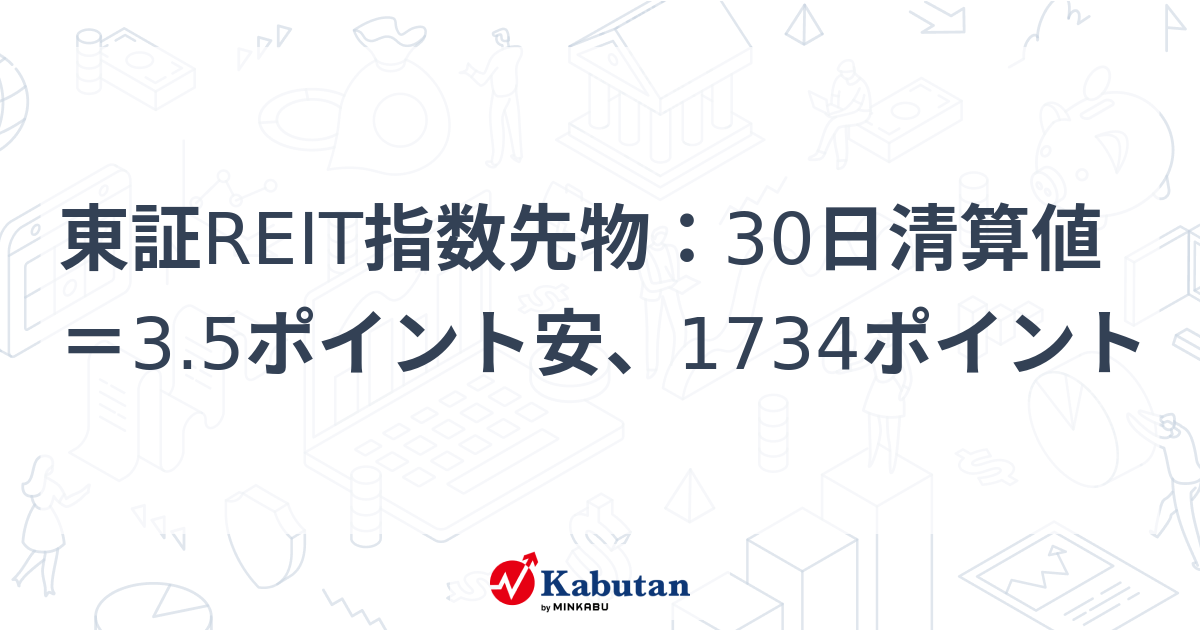 東証REIT指数先物：30日清算値＝3.5ポイント安、1734ポイント | 市況 - 株探ニュース