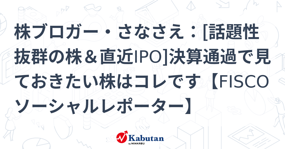 株ブロガー・さなさえ：[話題性抜群の株＆直近IPO]決算通過で見ておきたい株はコレです【FISCOソーシャルレポーター】 | 株探ニュース