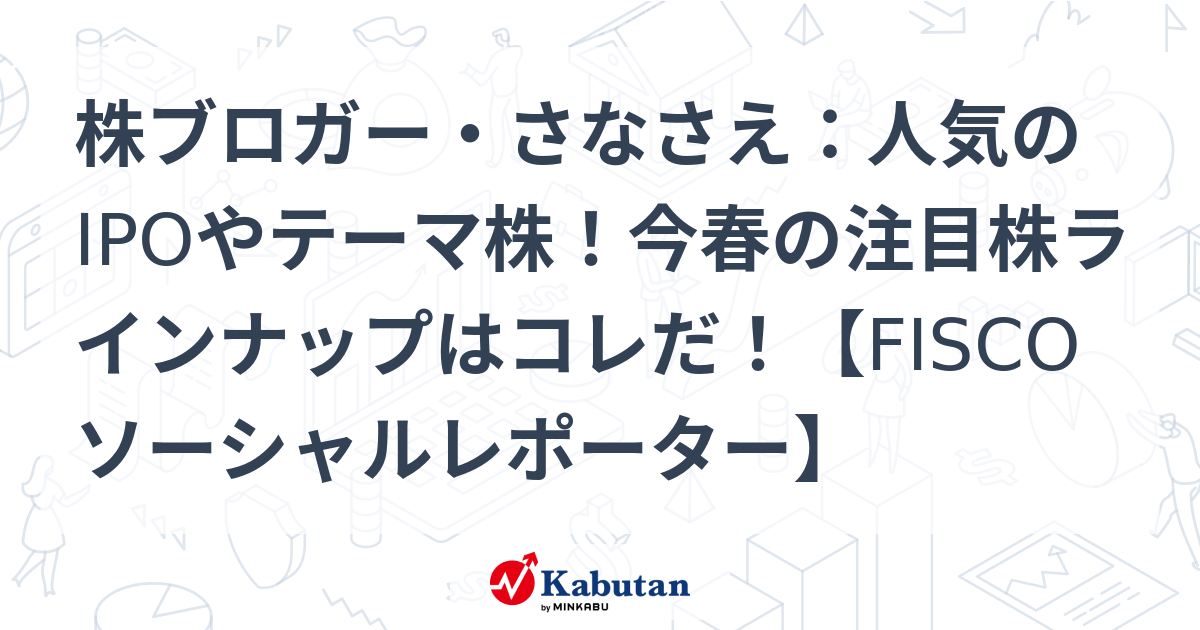 株ブロガー・さなさえ：人気のIPOやテーマ株！今春の注目株ラインナップはコレだ！【FISCOソーシャルレポーター】 | 市況 - 株探ニュース