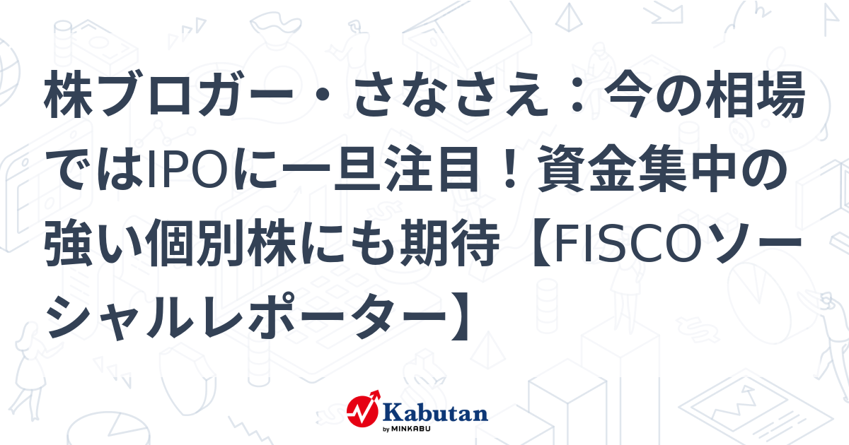 株ブロガー・さなさえ：今の相場ではIPOに一旦注目！資金集中の強い個別株にも期待【FISCOソーシャルレポーター】 | 株探ニュース