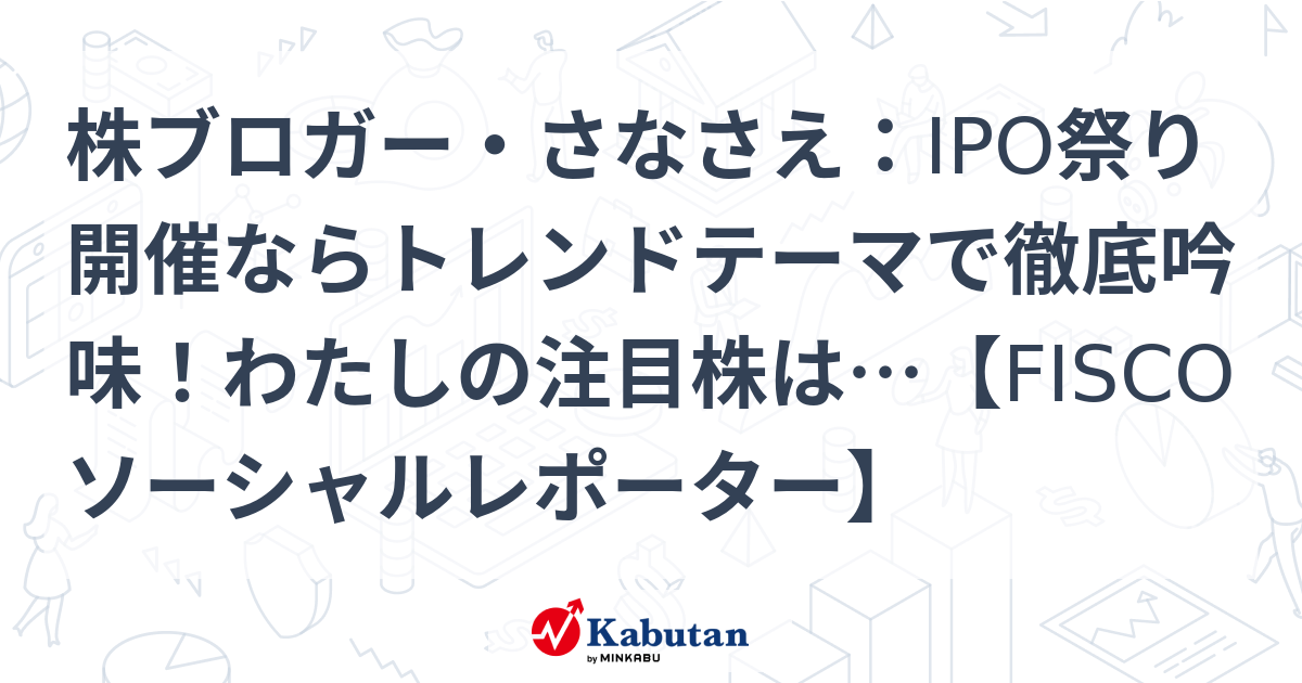 株ブロガー・さなさえ：IPO祭り開催ならトレンドテーマで徹底吟味！わたしの注目株は…【FISCOソーシャルレポーター】 | 特集 - 株探ニュース