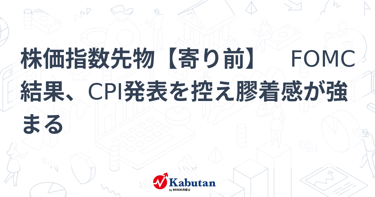 株価指数先物【寄り前】 FOMC結果、CPI発表を控え膠着感が強まる | 市況 - 株探ニュース