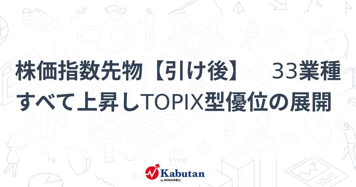 株価指数先物【引け後】 33業種すべて上昇しTOPIX型優位の展開 | 市況 - 株探ニュース
