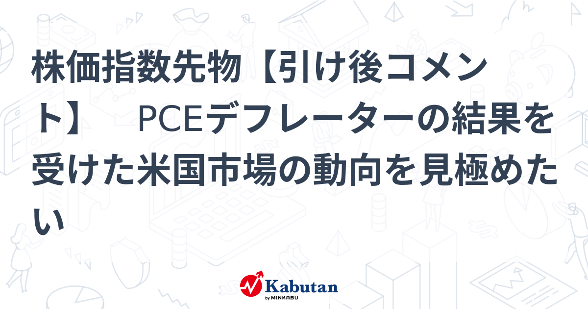 株価指数先物【引け後コメント】 PCEデフレーターの結果を受けた米国市場の動向を見極めたい | 市況 - 株探ニュース