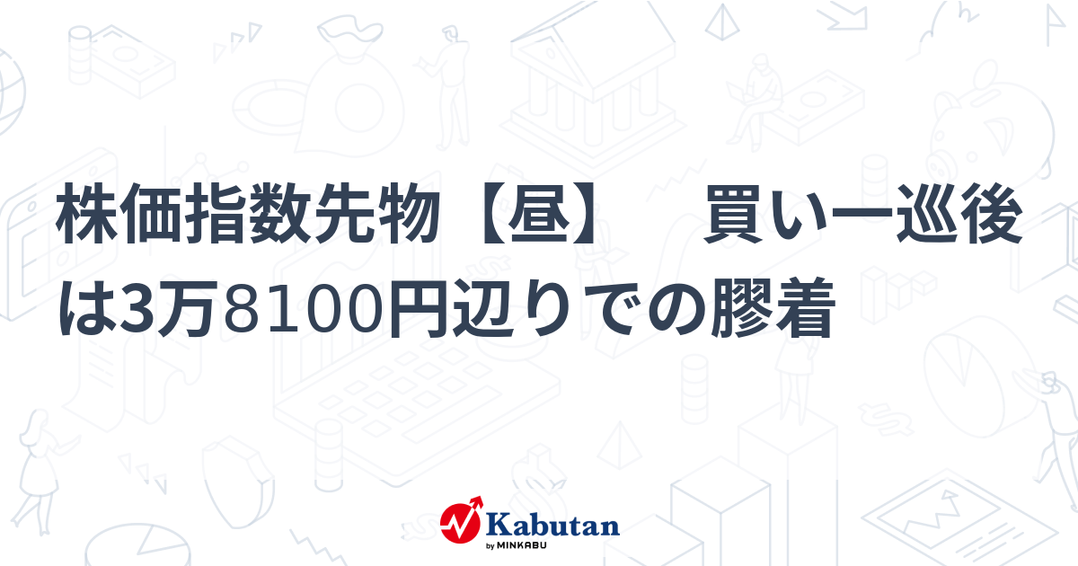 株価指数先物【昼】 買い一巡後は3万8100円辺りでの膠着 | 市況 - 株探ニュース