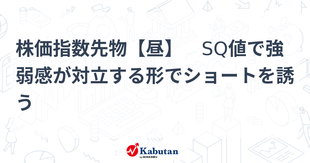 株価指数先物【昼】 SQ値で強弱感が対立する形でショートを誘う | 市況 - 株探ニュース