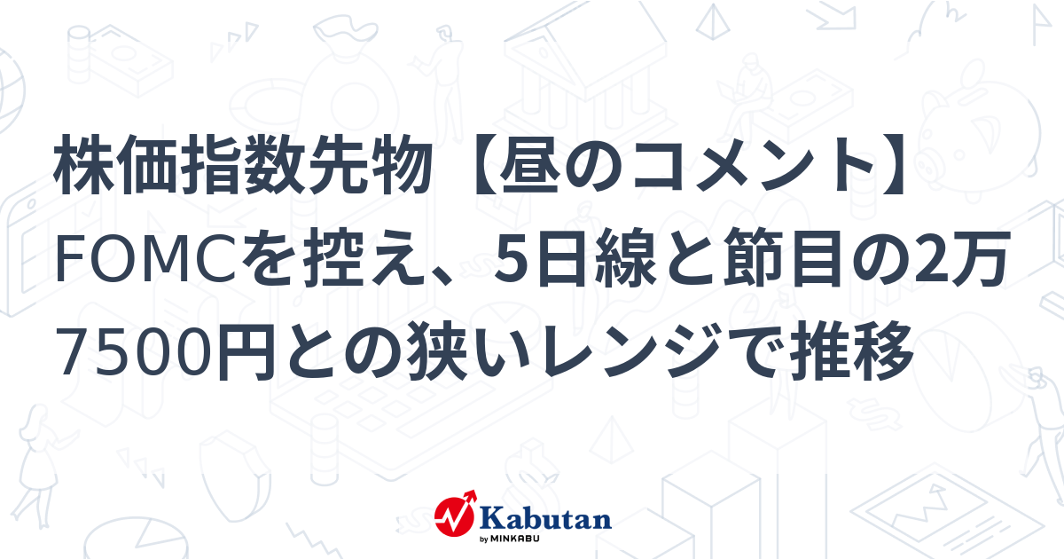株価指数先物【昼のコメント】 FOMCを控え、5日線と節目の2万7500円との狭いレンジで推移 | 市況 - 株探ニュース