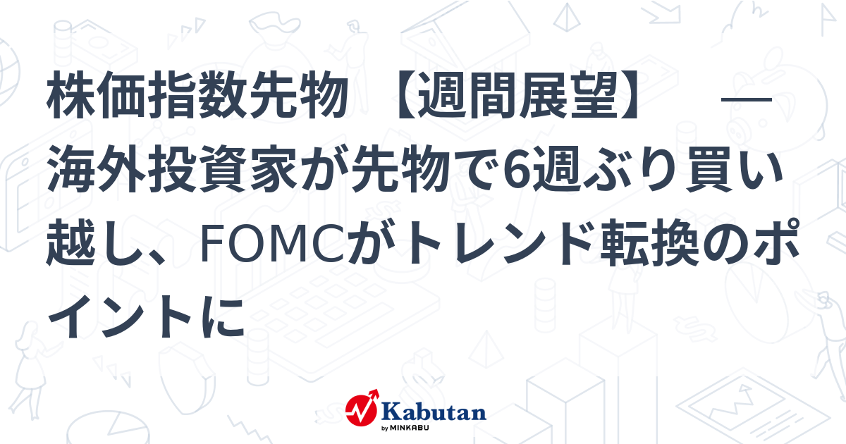 株価指数先物 【週間展望】 ―海外投資家が先物で6週ぶり買い越し、FOMCがトレンド転換のポイントに | 市況 - 株探ニュース