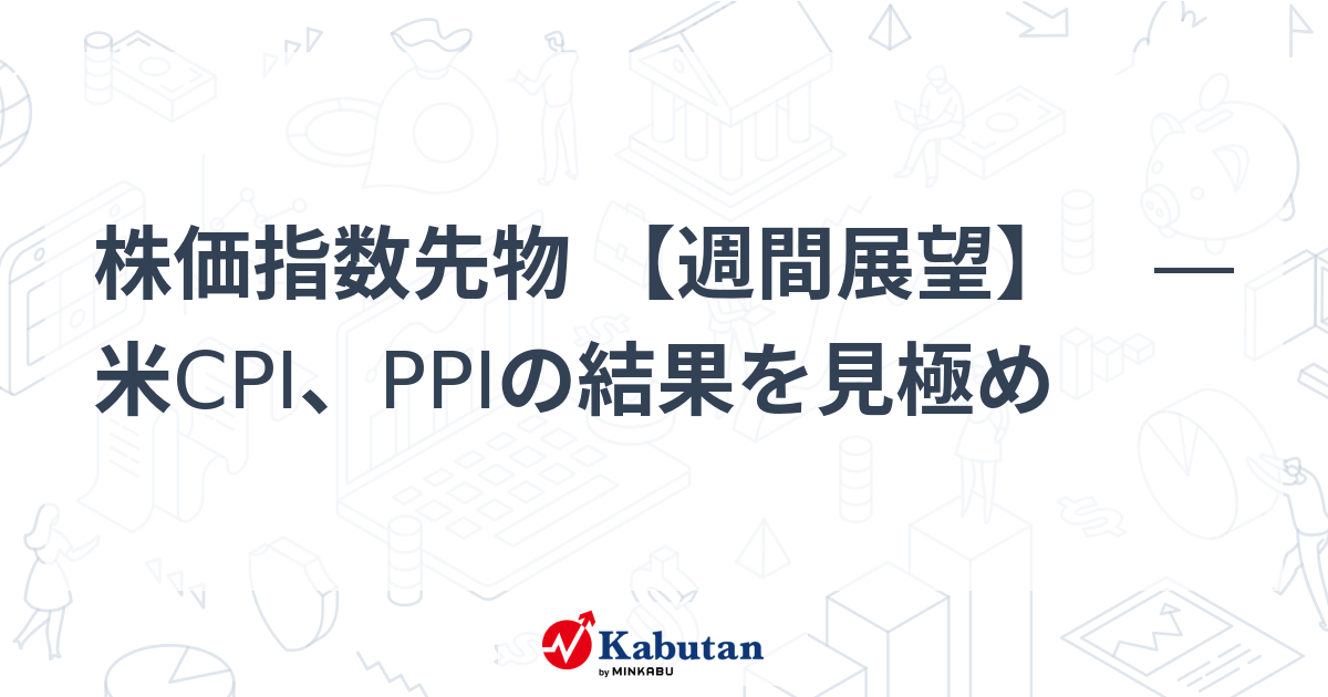 株価指数先物 【週間展望】 ―米CPI、PPIの結果を見極め | 市況 - 株探ニュース