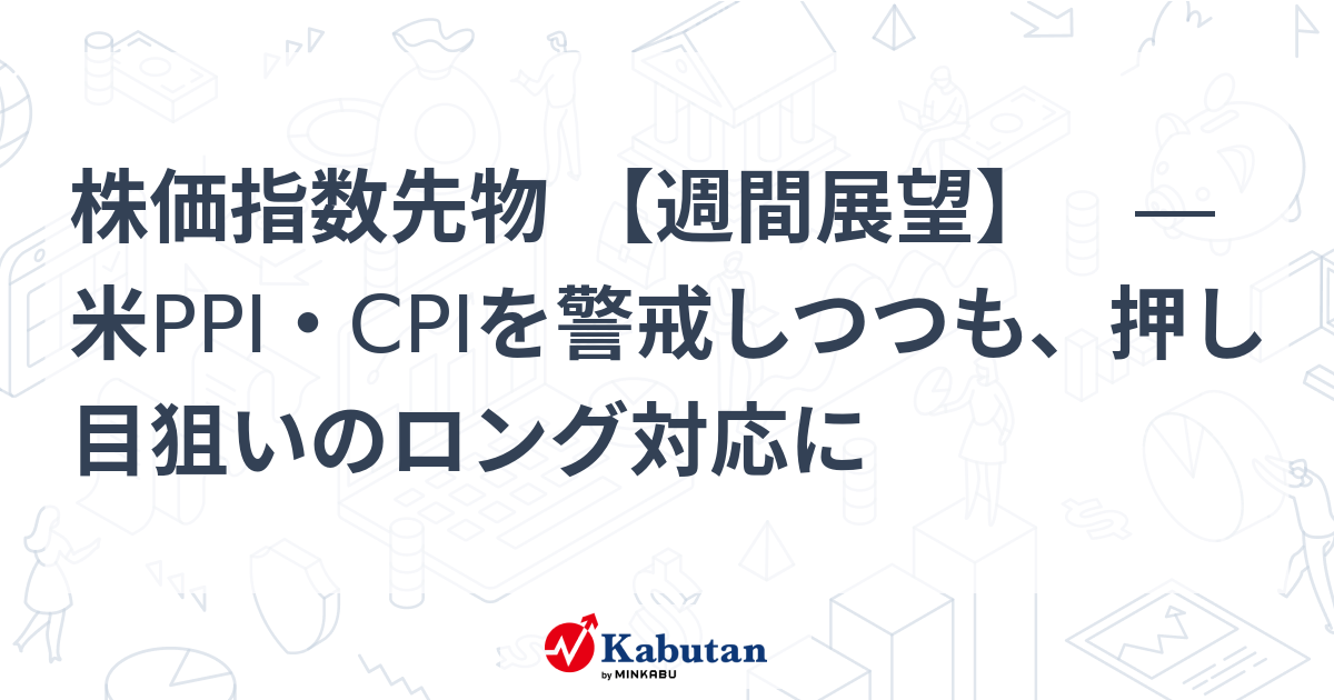 株価指数先物 【週間展望】 ―米PPI・CPIを警戒しつつも、押し目狙いのロング対応に | 市況 - 株探ニュース