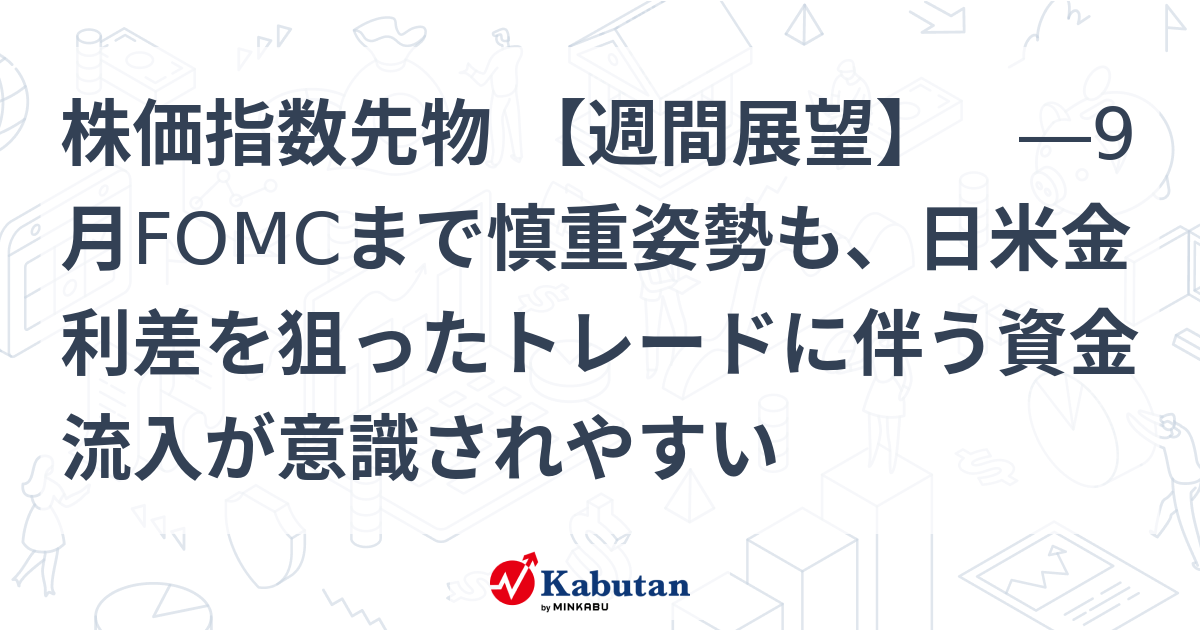 株価指数先物 【週間展望】 ―9月FOMCまで慎重姿勢も、日米金利差を狙ったトレードに伴う資金流入が意識されやすい | 市況 - 株探ニュース