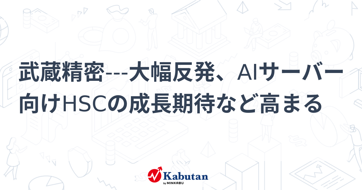 武蔵精密---大幅反発、AIサーバー向けHSCの成長期待など高まる | 個別株 - 株探ニュース