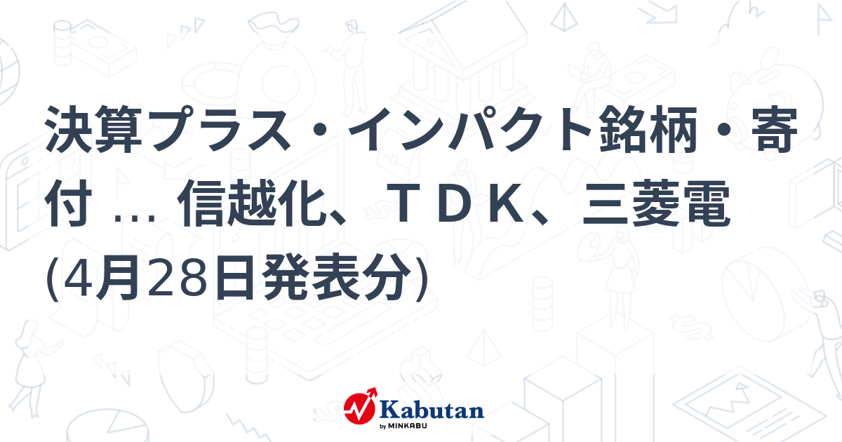 決算プラス・インパクト銘柄・寄付 … 信越化、TDK、三菱電 (4月28日発表分) | 特集 - 株探ニュース