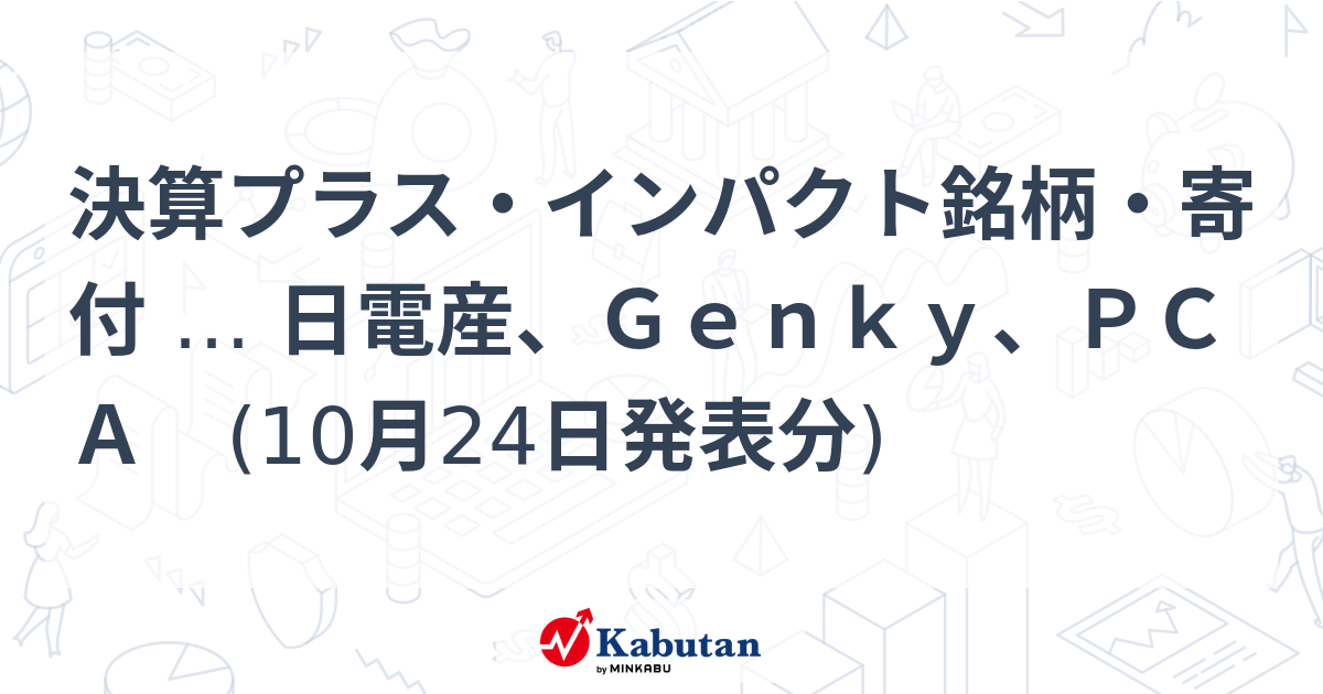 決算プラス・インパクト銘柄・寄付 … 日電産、Genky、PCA (10月24日発表分) | 特集 - 株探ニュース
