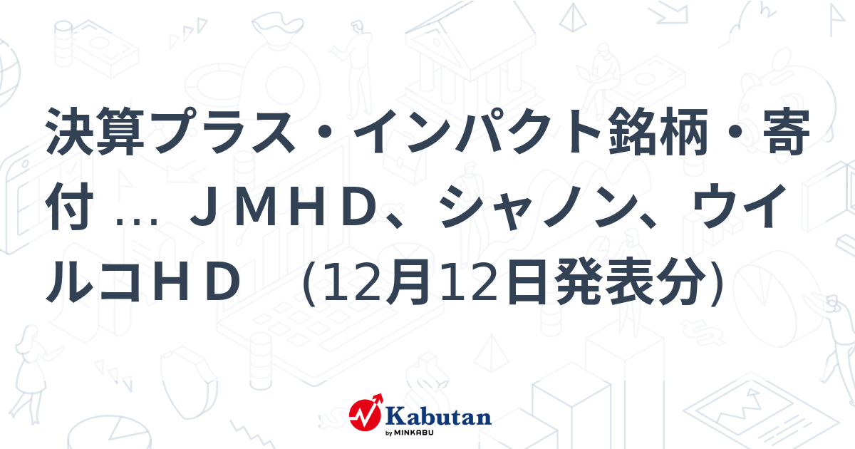 決算プラス・インパクト銘柄・寄付 … JMHD、シャノン、ウイルコHD (12月12日発表分) | 特集 - 株探ニュース