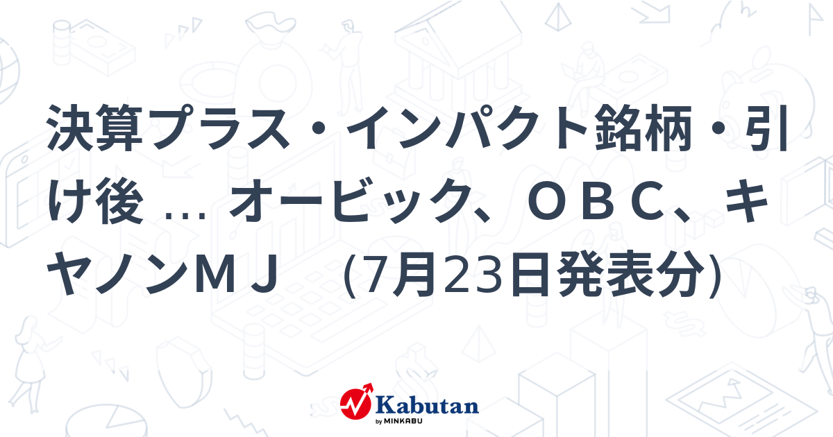 決算プラス・インパクト銘柄・引け後 … オービック、OBC、キヤノンMJ (7月23日発表分) | 特集 - 株探ニュース