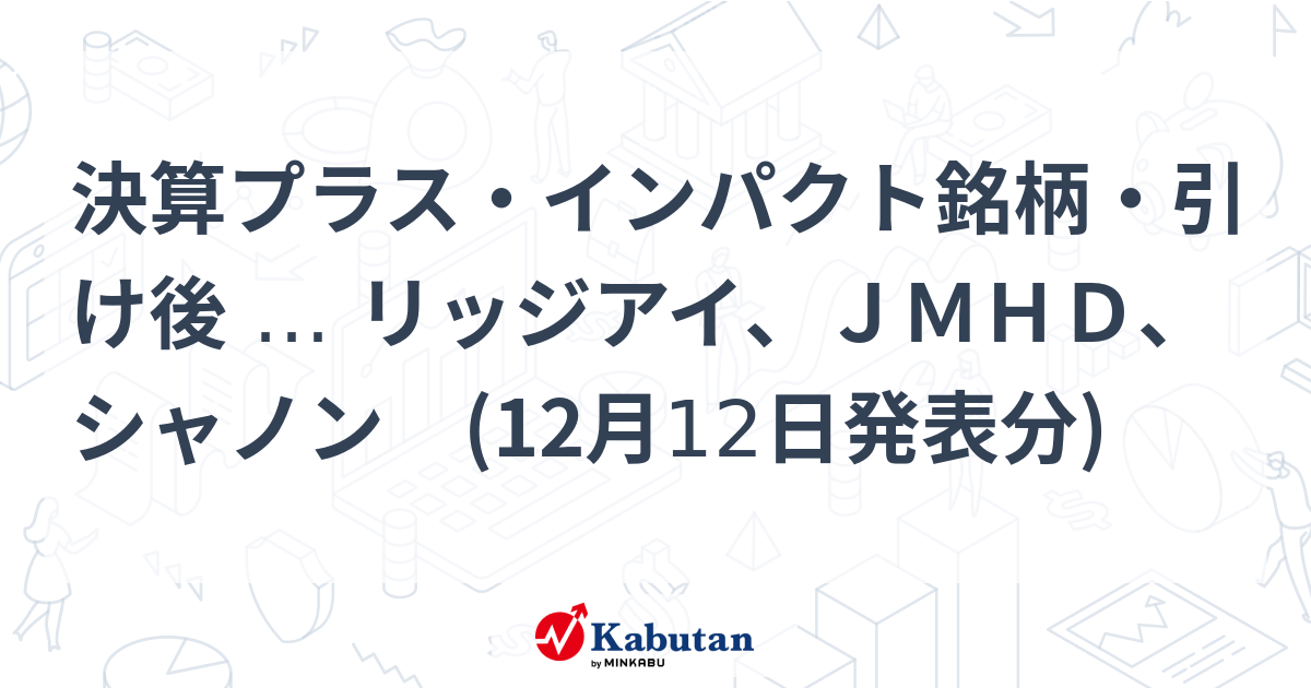 決算プラス・インパクト銘柄・引け後 … リッジアイ、JMHD、シャノン (12月12日発表分) | 特集 - 株探ニュース