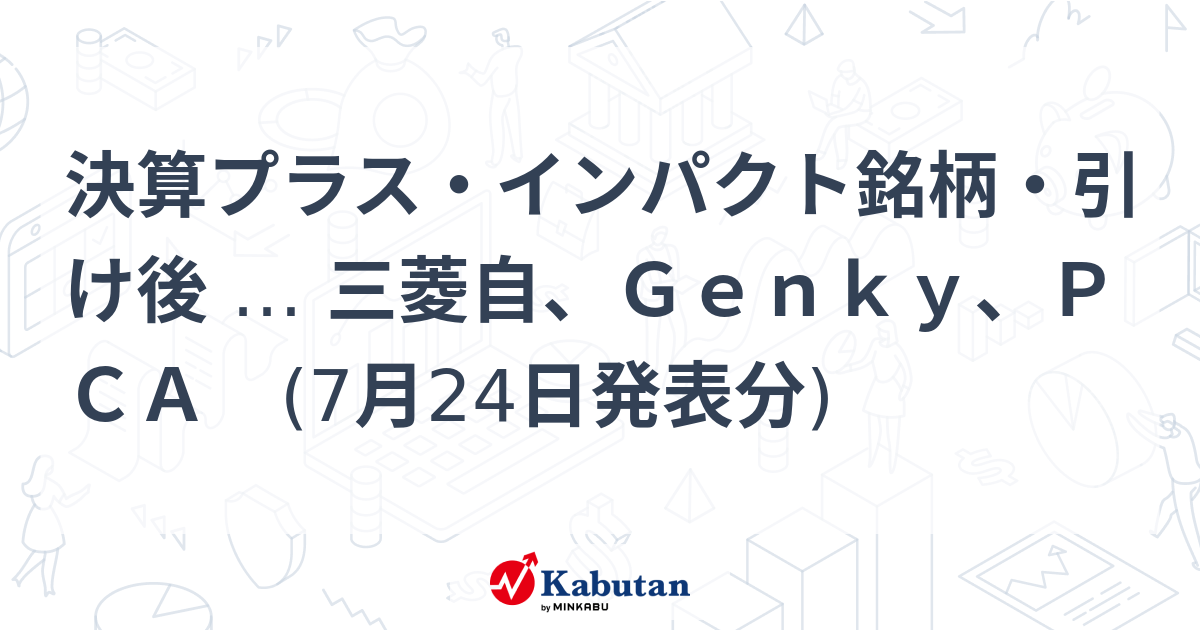 決算プラス・インパクト銘柄・引け後 … 三菱自、Genky、PCA (7月24日発表分) | 特集 - 株探ニュース