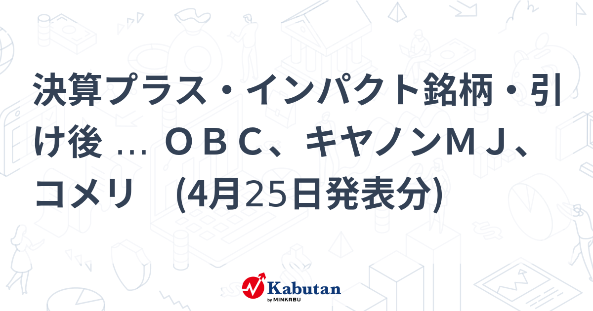 決算プラス・インパクト銘柄・引け後 … OBC、キヤノンMJ、コメリ (4月25日発表分) | 特集 - 株探ニュース