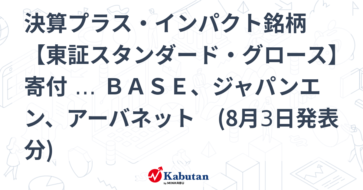 決算プラス・インパクト銘柄 【東証スタンダード・グロース】寄付 … Base、ジャパンエン、アーバネット 8月3日発表分 特集