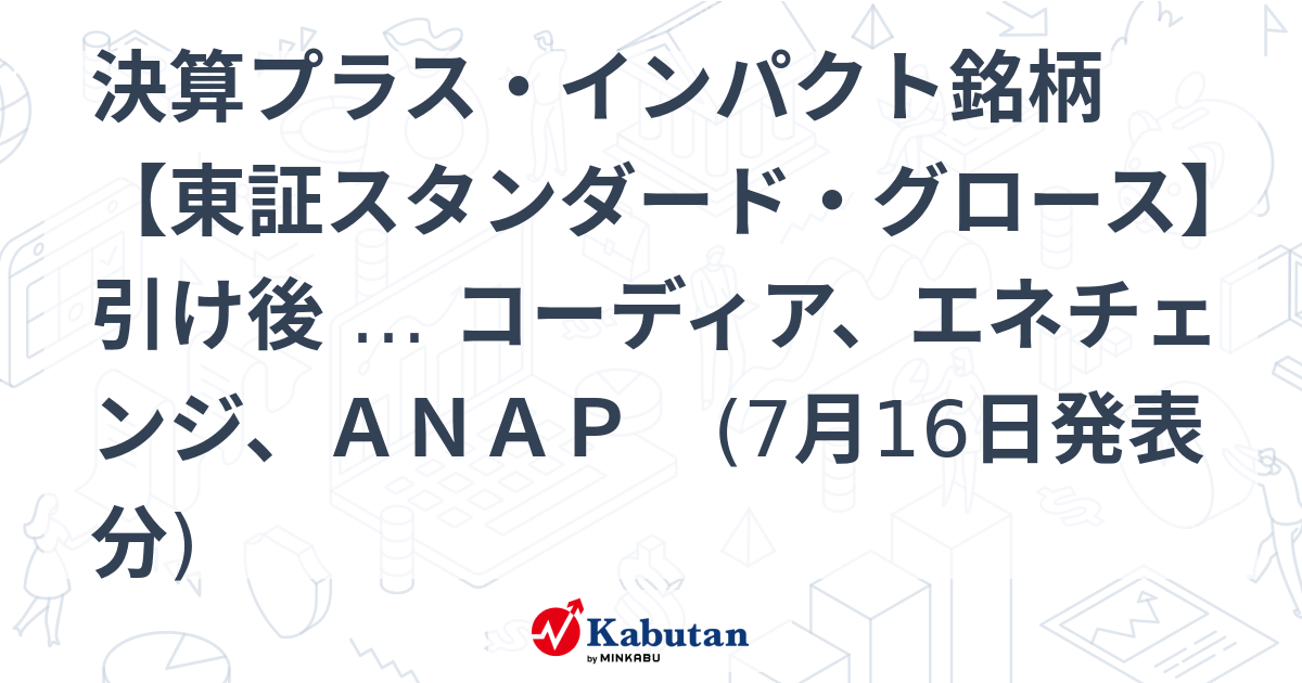 決算プラス・インパクト銘柄 【東証スタンダード・グロース】引け後 … コーディア、エネチェンジ、ANAP (7月16日発表分) | 特集 - 株探ニュース