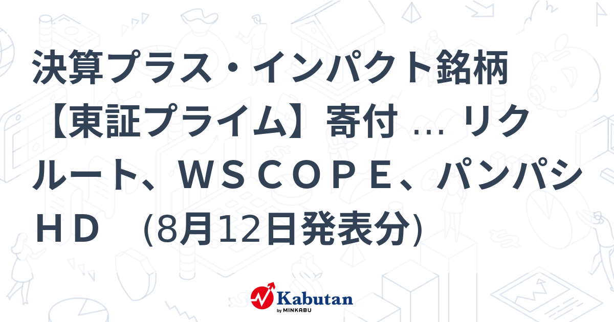 決算プラス・インパクト銘柄 【東証プライム】寄付 … リクルート、WSCOPE、パンパシHD (8月12日発表分) | 特集 - 株探ニュース