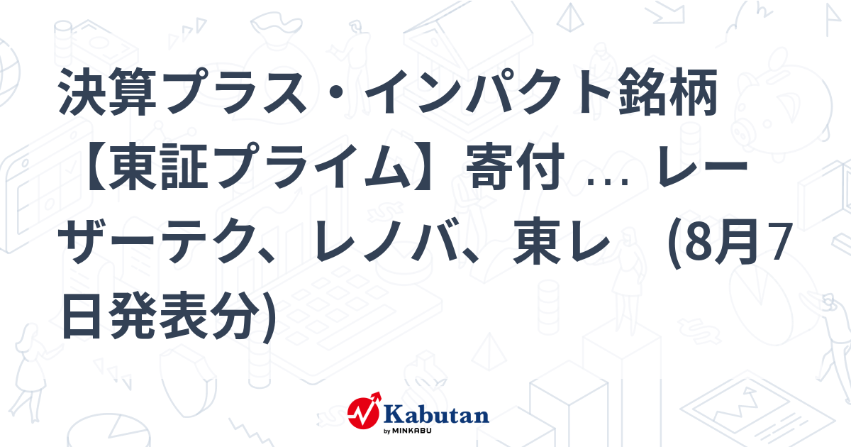 決算プラス・インパクト銘柄 【東証プライム】寄付 … レーザーテク、レノバ、東レ 8月7日発表分 特集 株探ニュース