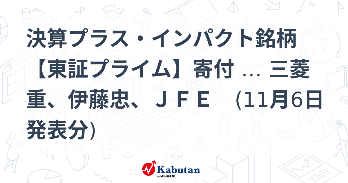 決算プラス・インパクト銘柄 【東証プライム】寄付 … 三菱重、伊藤忠、JFE (11月6日発表分) | 特集 - 株探ニュース