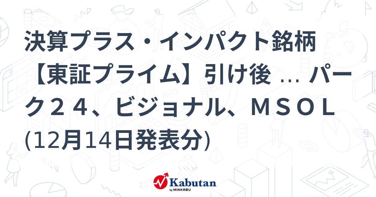 決算プラス・インパクト銘柄 【東証プライム】引け後 … パーク24、ビジョナル、MSOL (12月14日発表分) | 特集 - 株探ニュース