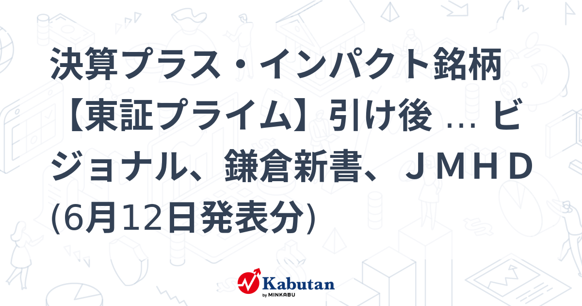 決算プラス・インパクト銘柄 【東証プライム】引け後 … ビジョナル、鎌倉新書、JMHD (6月12日発表分) | 特集 - 株探ニュース