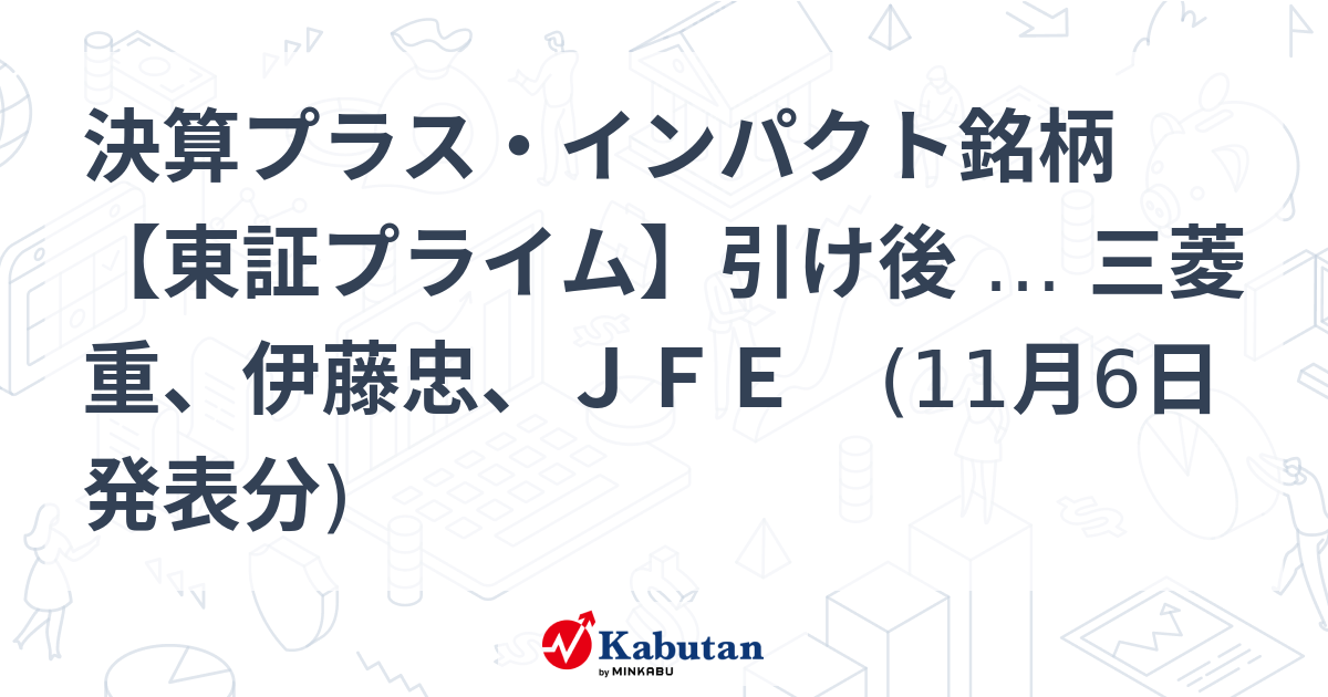 決算プラス・インパクト銘柄 【東証プライム】引け後 … 三菱重、伊藤忠、JFE (11月6日発表分) | 特集 - 株探ニュース