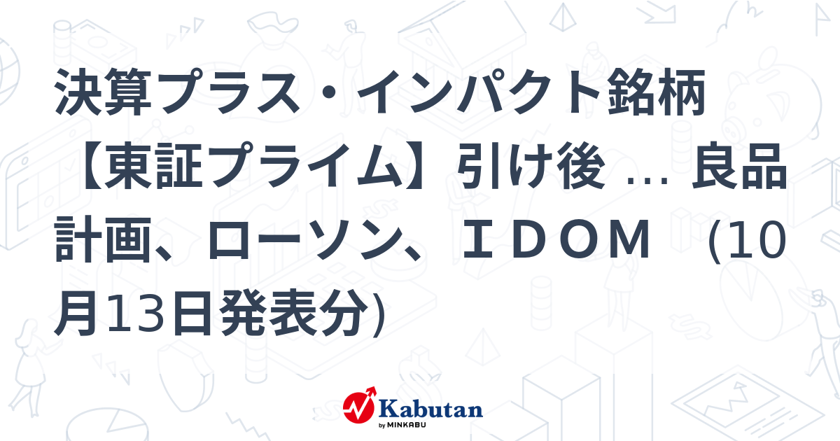 決算プラス・インパクト銘柄 【東証プライム】引け後 … 良品計画、ローソン、IDOM (10月13日発表分) | 特集 - 株探ニュース