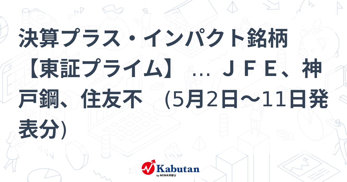 決算プラス・インパクト銘柄 【東証プライム】 … JFE、神戸鋼、住友不 (5月2日～11日発表分) | 特集 - 株探ニュース