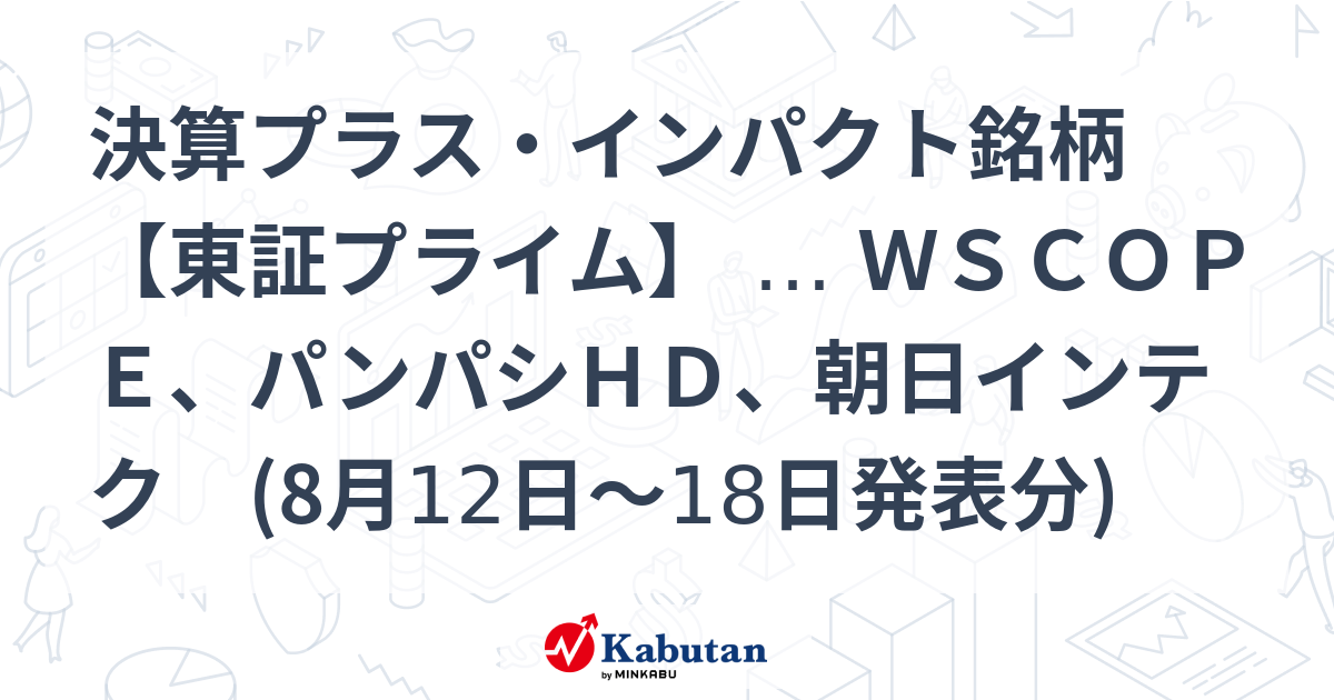 決算プラス・インパクト銘柄 【東証プライム】 … WSCOPE、パンパシHD、朝日インテク (8月12日～18日発表分) | 特集 - 株探ニュース