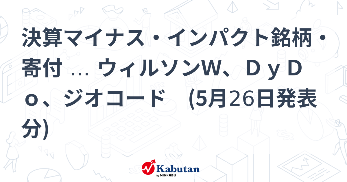 決算マイナス・インパクト銘柄・寄付 … ウィルソンW、DyDo、ジオコード (5月26日発表分) | 特集 - 株探ニュース