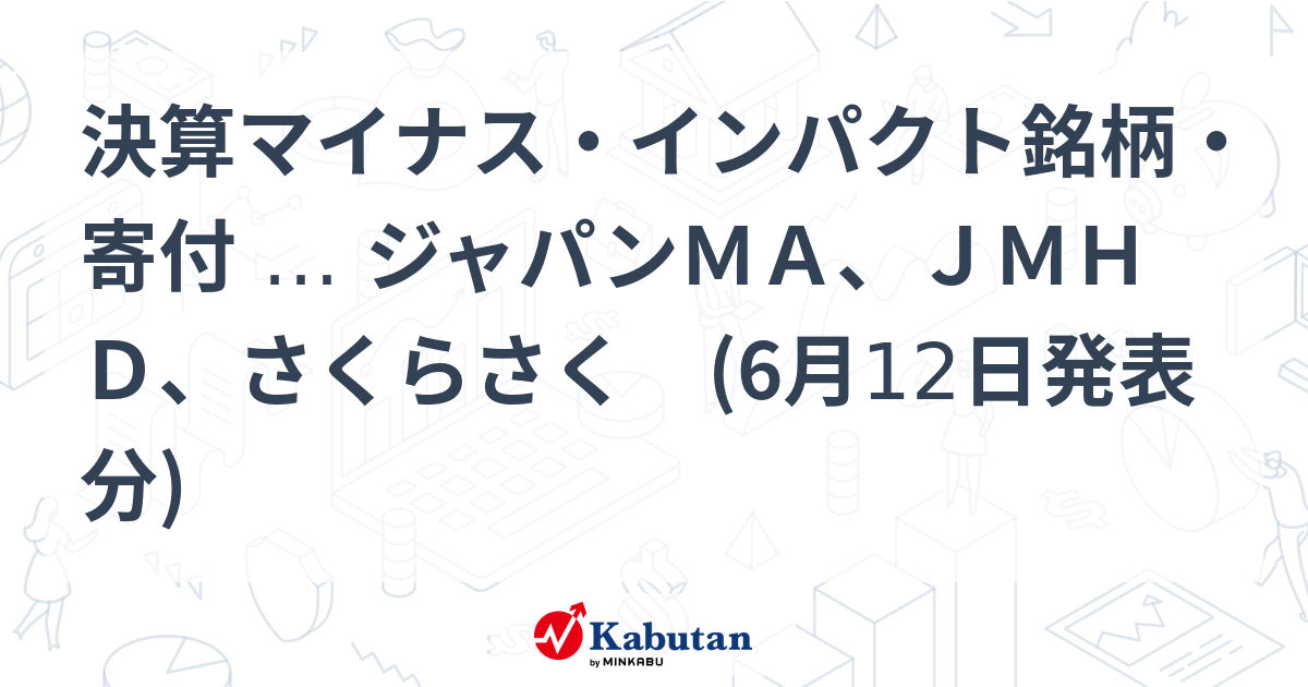 決算マイナス・インパクト銘柄・寄付 … ジャパンMA、JMHD、さくらさく (6月12日発表分) | 特集 - 株探ニュース