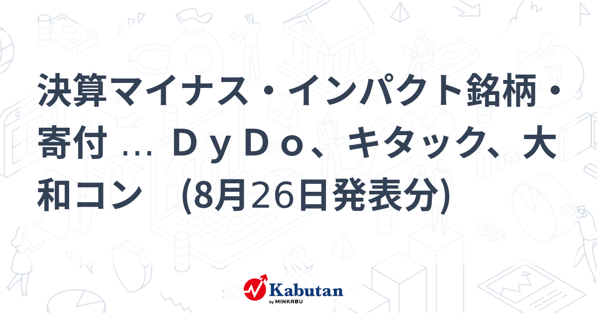 決算マイナス・インパクト銘柄・寄付 … DyDo、キタック、大和コン (8月26日発表分) | 特集 - 株探ニュース