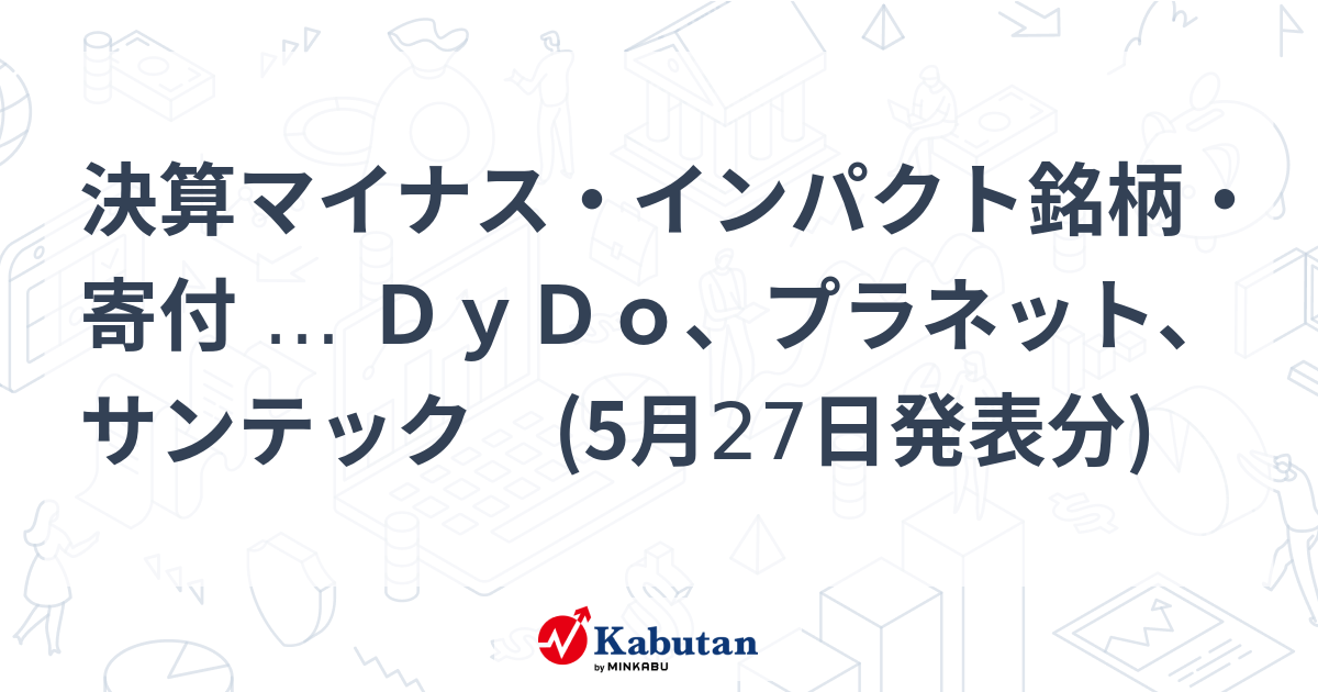 決算マイナス・インパクト銘柄・寄付 … DyDo、プラネット、サンテック (5月27日発表分) | 特集 - 株探ニュース