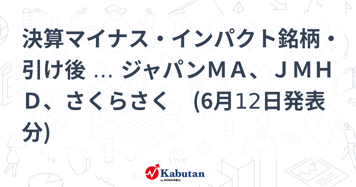 決算マイナス・インパクト銘柄・引け後 … ジャパンMA、JMHD、さくらさく (6月12日発表分) | 特集 - 株探ニュース
