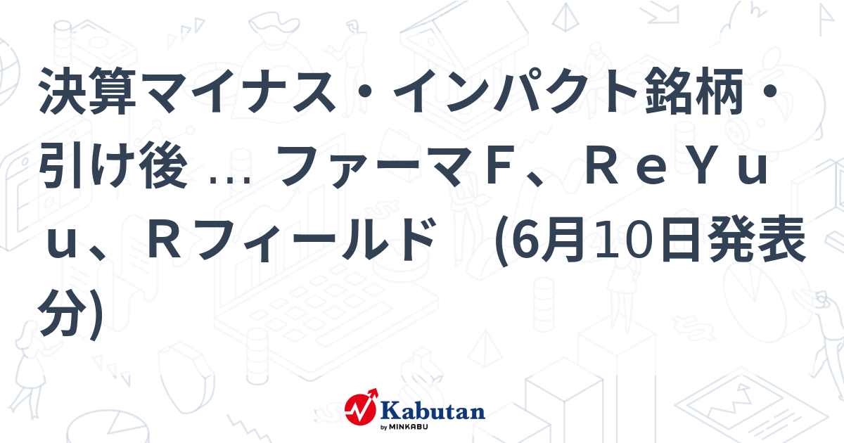決算マイナス・インパクト銘柄・引け後 … ファーマF、ReYuu、Rフィールド (6月10日発表分) | 特集 - 株探ニュース