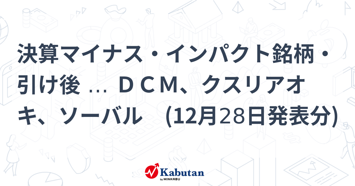 決算マイナス・インパクト銘柄・引け後 … DCM、クスリアオキ、ソーバル (12月28日発表分) | 特集 - 株探ニュース