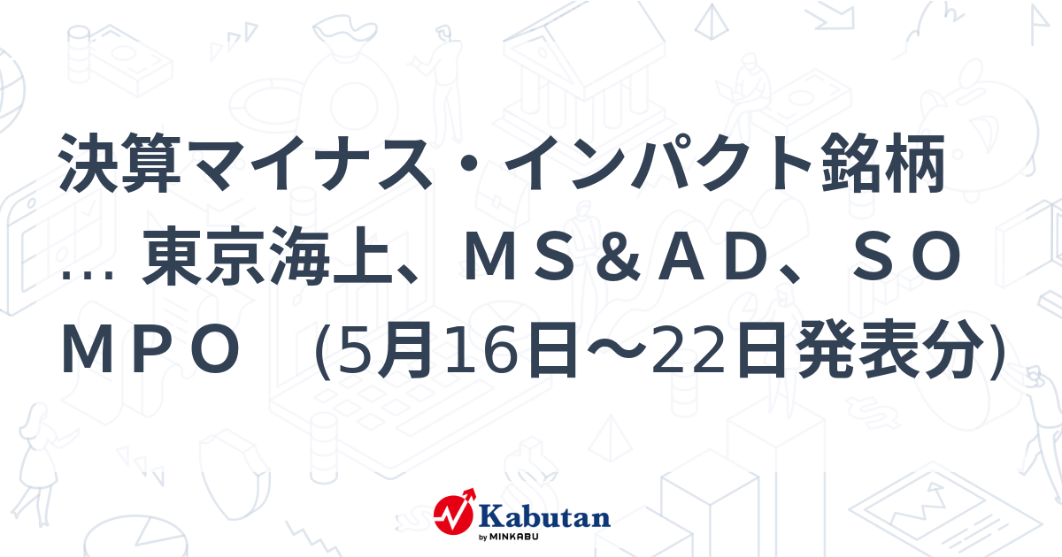 決算マイナス・インパクト銘柄 … 東京海上、MS＆AD、SOMPO (5月16日～22日発表分) | 特集 - 株探ニュース