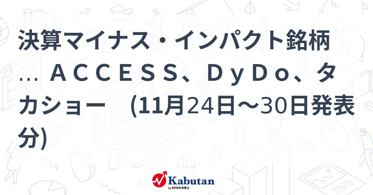 決算マイナス・インパクト銘柄 … ACCESS、DyDo、タカショー (11月24日～30日発表分) | 特集 - 株探ニュース