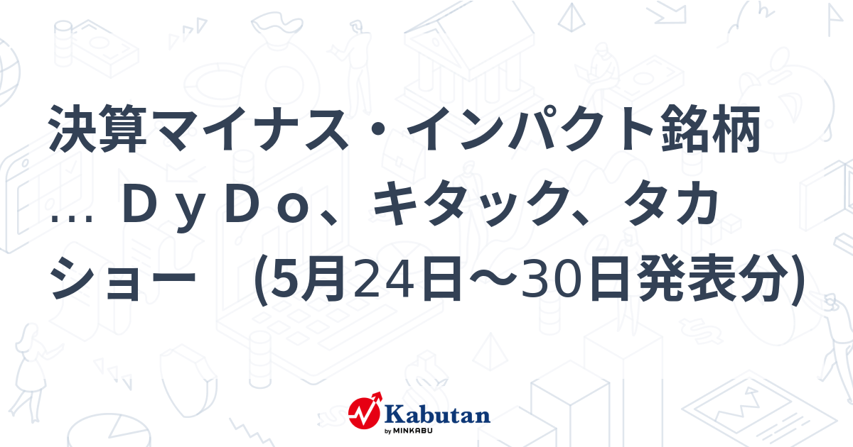 決算マイナス・インパクト銘柄 … DyDo、キタック、タカショー (5月24日～30日発表分) | 特集 - 株探ニュース