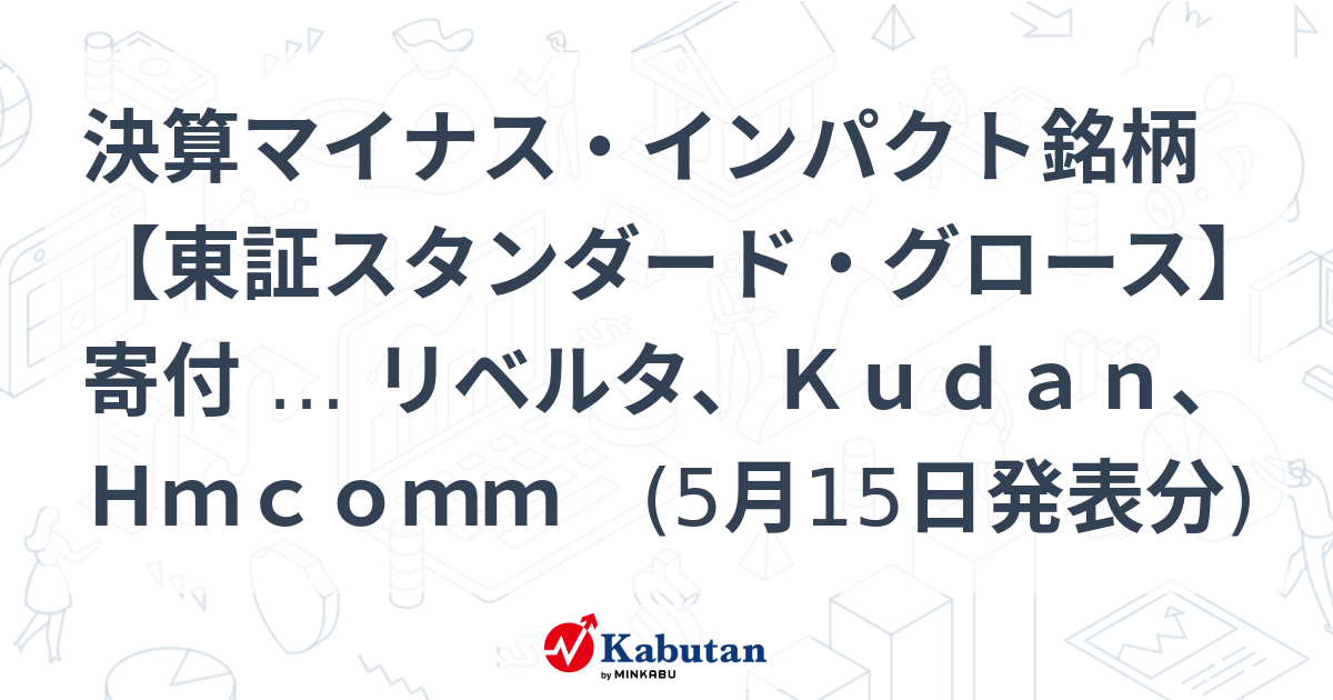 決算マイナス・インパクト銘柄 【東証スタンダード・グロース】寄付 … リベルタ、Kudan、Hmcomm (5月15日発表分) | 特集 - 株探ニュース