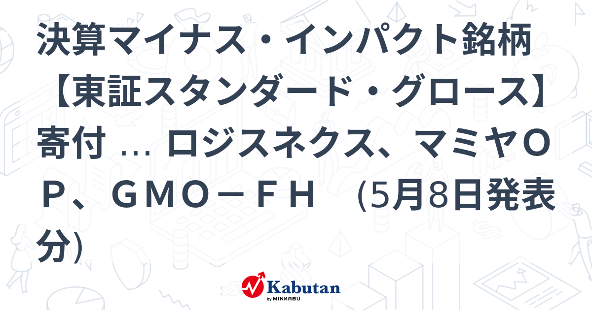 決算マイナス・インパクト銘柄 【東証スタンダード・グロース】寄付 … ロジスネクス、マミヤOP、GMO－FH (5月8日発表分) | 特集 - 株探ニュース