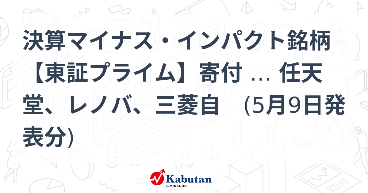 決算マイナス・インパクト銘柄 【東証プライム】寄付 … 任天堂、レノバ、三菱自 5月9日発表分 特集 株探ニュース