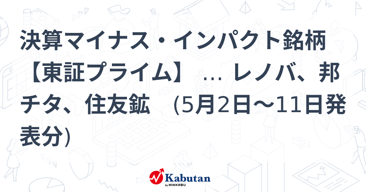決算マイナス・インパクト銘柄 【東証プライム】 … レノバ、邦チタ、住友鉱 5月2日～11日発表分 特集 株探ニュース