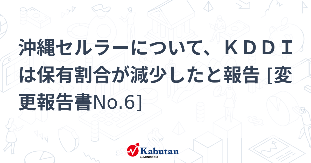 沖縄セルラーについて、KDDIは保有割合が減少したと報告 [変更報告書No.6] | 大量保有報告書 - 株探ニュース