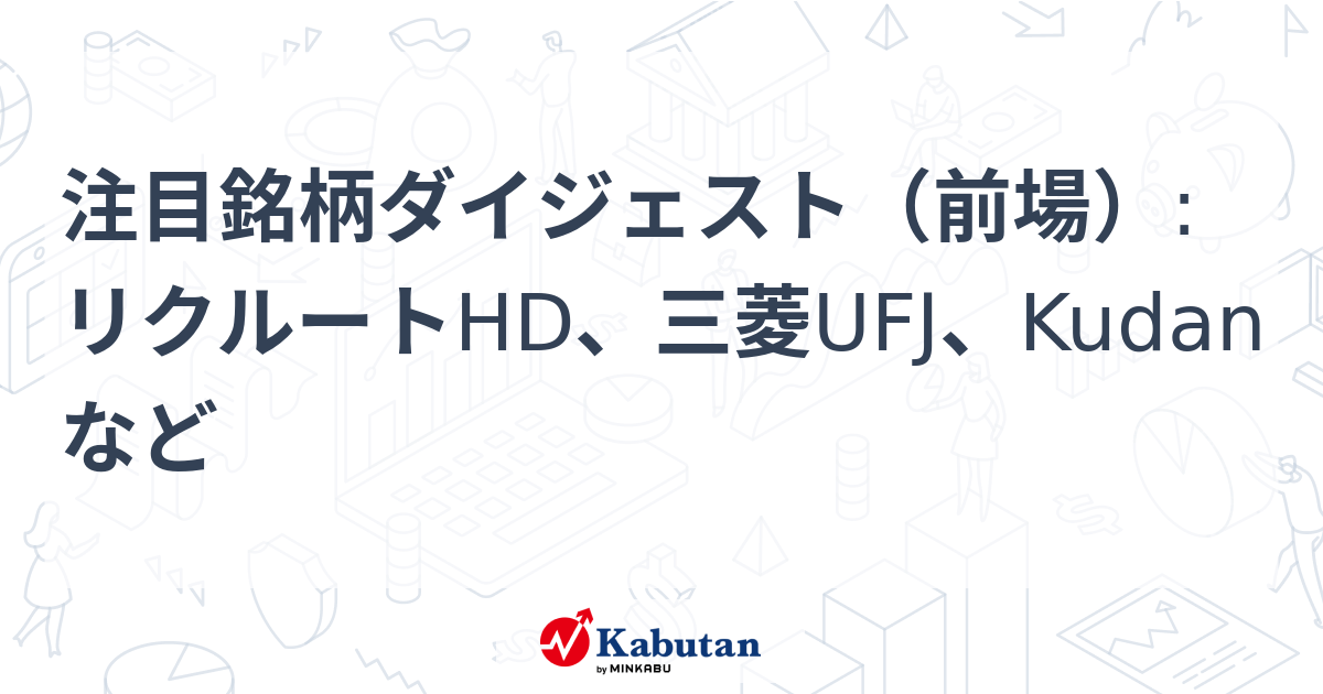 注目銘柄ダイジェスト（前場）:リクルートHD、三菱UFJ、Kudanなど | 市況 - 株探ニュース